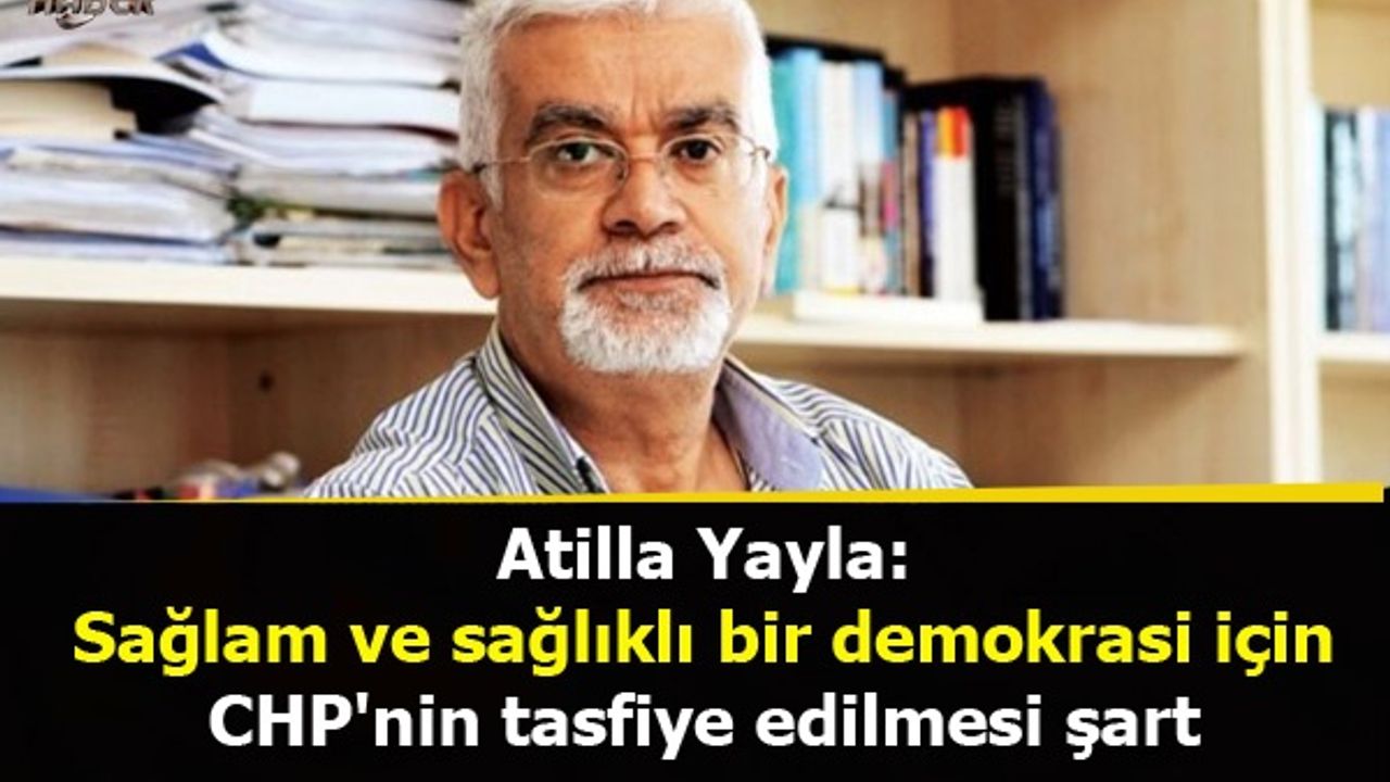 Atilla Yayla: Sağlam ve sağlıklı bir demokrasi için CHP'nin tasfiye ...